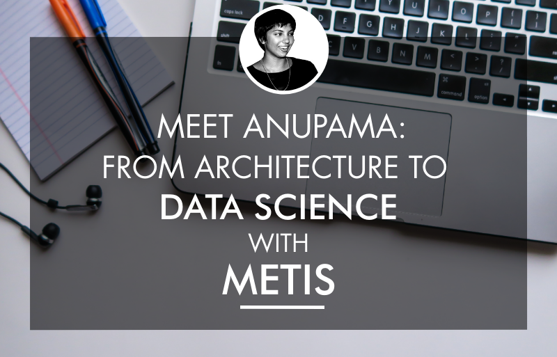 Meet Anupama: From Architect to Data Scientist with Metis | Course Report
